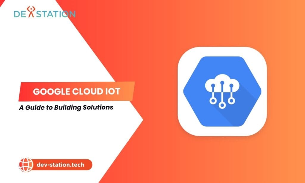 Google Cloud IoT: A Guide to Building Solutions – Dev Station Technology